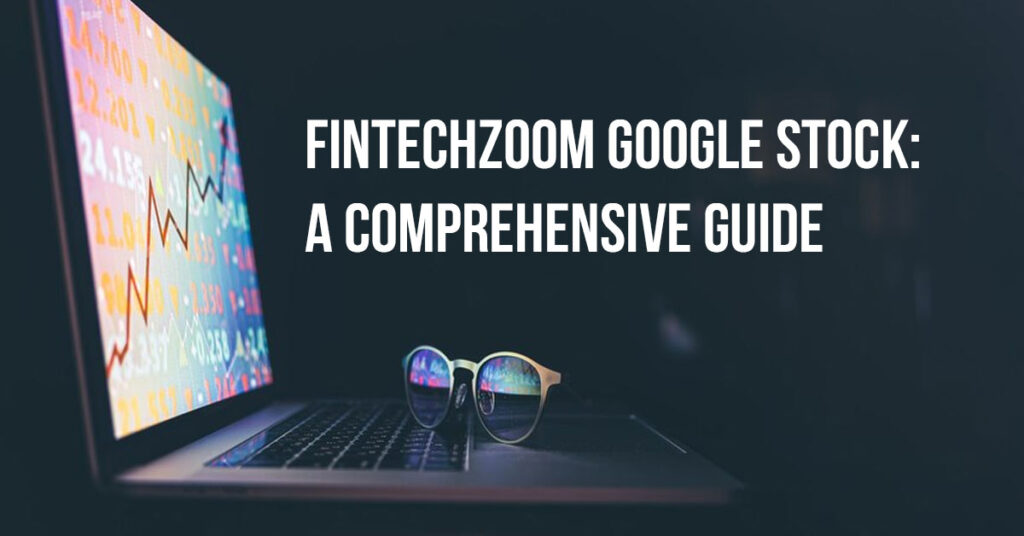 FintechZoom Google Stock: A Comprehensive Guide - Aitechtonic